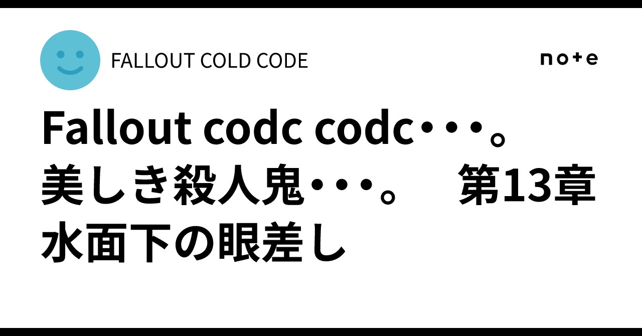 Fallout codc codc・・・。 美しき殺人鬼・・・。 第13章 水面下の眼差し｜FALLOUT COLD CODE