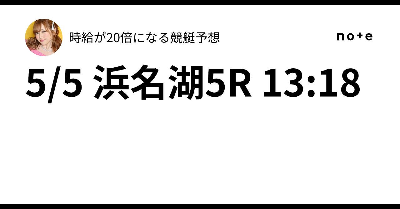 5/5 浜名湖5R 13:18｜時給が20倍になる🌈競艇予想