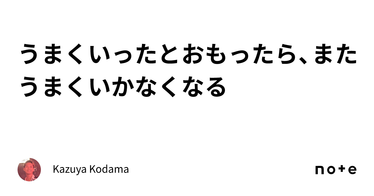 うまくいったとおもったら、またうまくいかなくなる｜Kazuya Kodama
