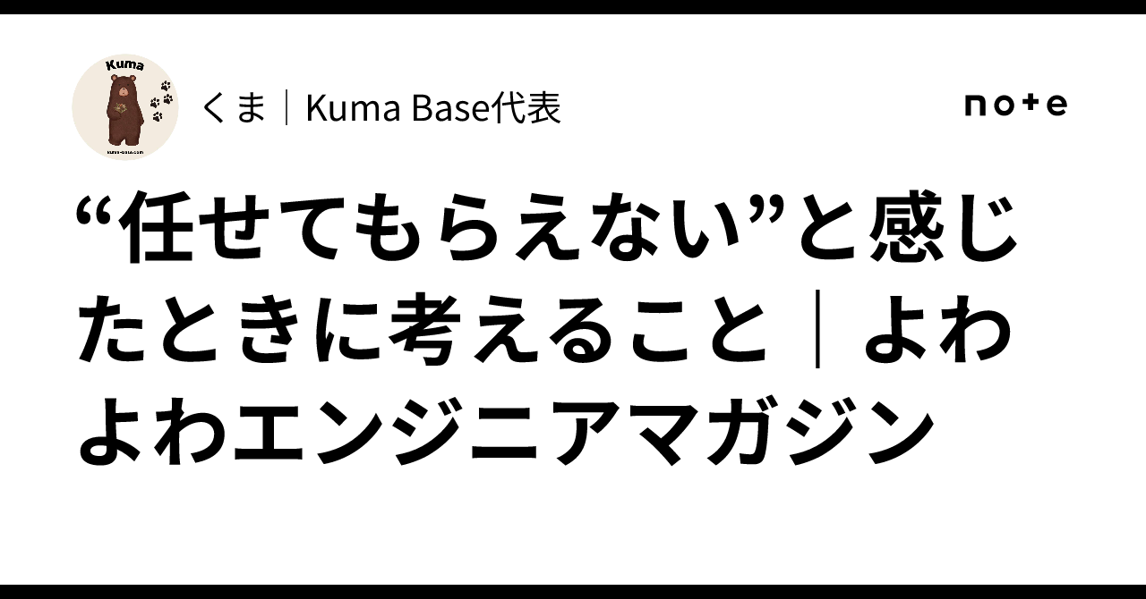 “任せてもらえない”と感じたときに考えること｜よわよわエンジニアマガジン｜くま｜Kuma Base代表