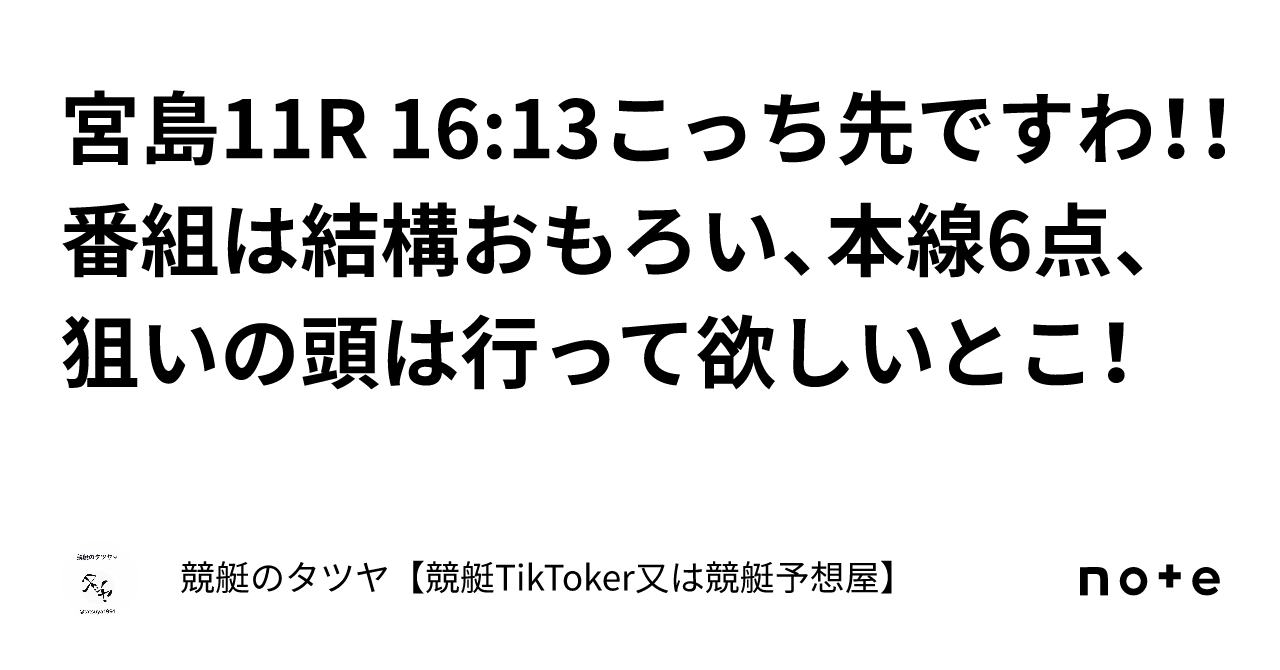宮島11R 16:13こっち先ですわ！！番組は結構おもろい、本線6点、狙いの頭は行って欲しいとこ！｜競艇のタツヤ【競艇TikToker又は競艇予想屋】