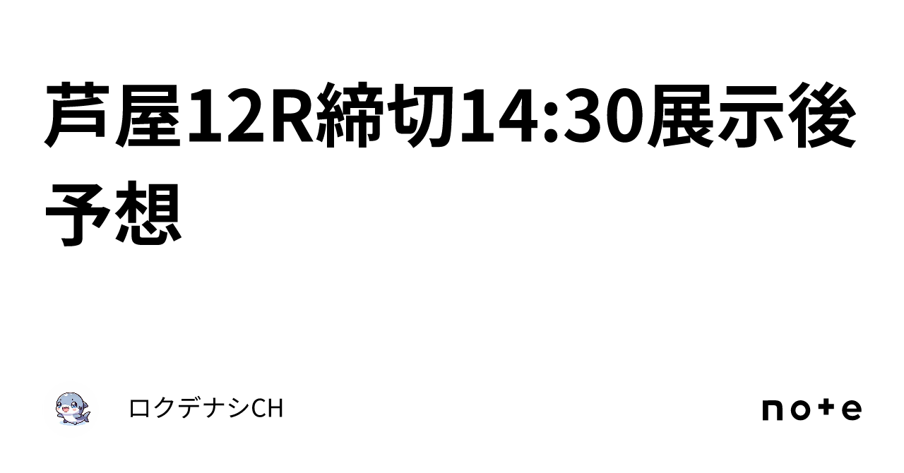 芦屋12R締切14:30展示後予想｜ロクデナシCH