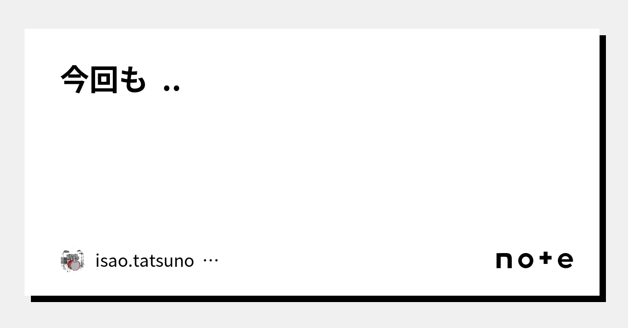 今回も .. ｜isao.tatsuno メイン｜note