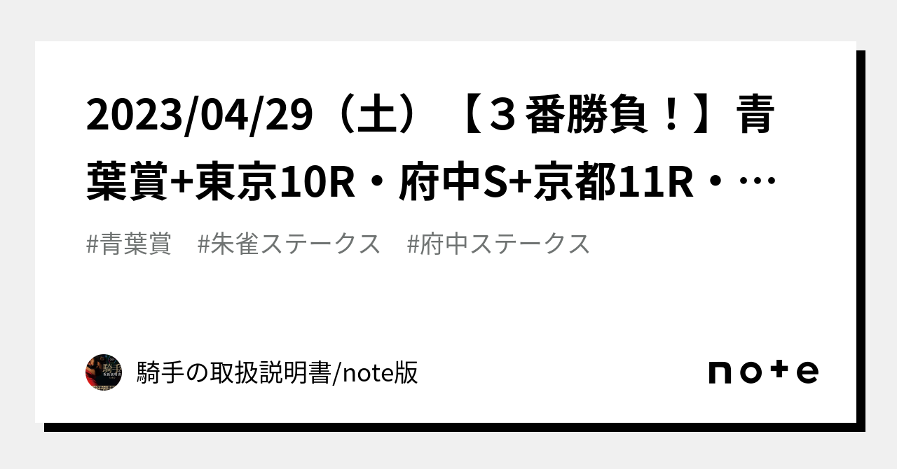 2023/04/29（土）【3番勝負！】青葉賞+東京10R・府中S+京都11R・朱雀S｜騎手の取扱説明書/note版｜note