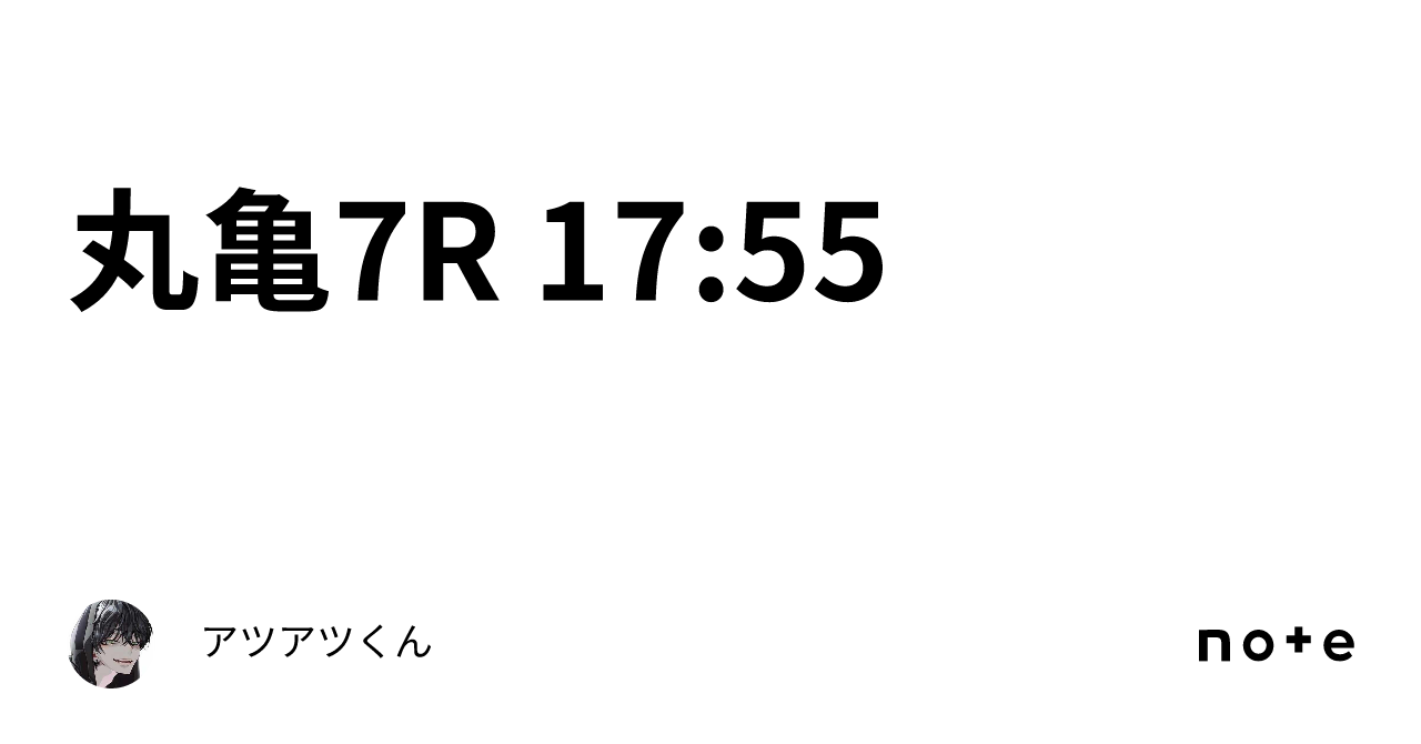 丸亀7R 17:55｜👑🔥アツアツくん🔥👑