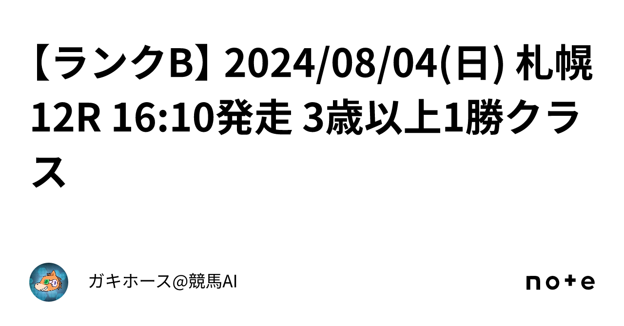 【ランクB】 2024/08/04(日) 札幌12R 16:10発走 3歳以上1勝クラス ｜ガキホース@競馬AI
