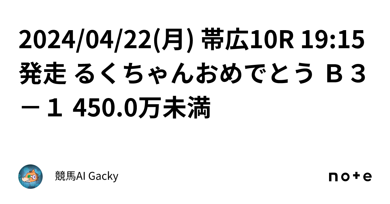 2024/04/22(月) 帯広10R 19:15発走 るくちゃんおめでとう B3－1 450.0万未満｜ガキホース@競馬AI