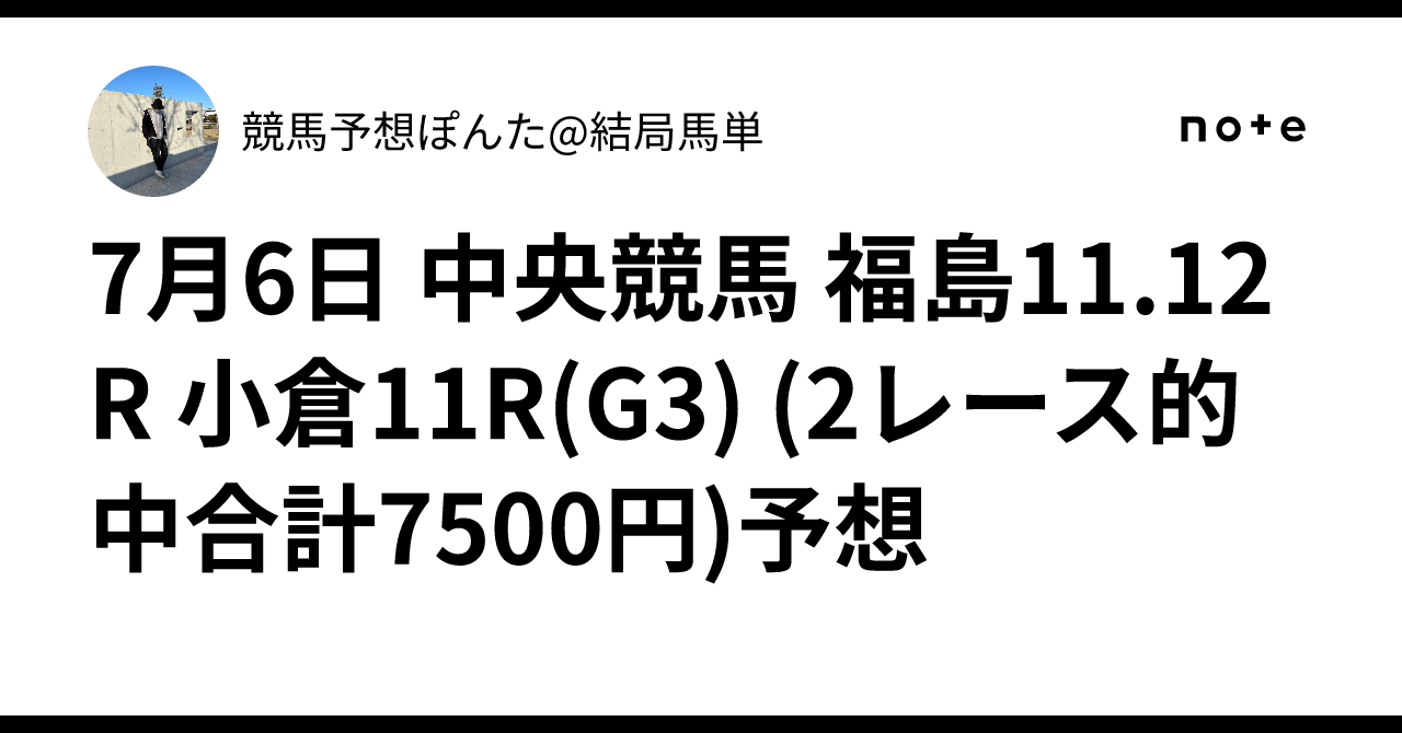 7月6日 中央競馬 福島11.12R 小倉11R(G3) (2レース的中🎯合計7500円🔥)予想｜競馬予想ぽんた@結局馬単