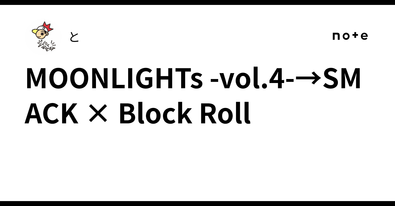 MOONLIGHTs -vol.4-→SMACK × Block Roll｜と