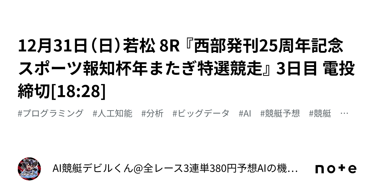 12月31日（日）若松 8R 『西部発刊25周年記念スポーツ報知杯年またぎ特選競走』 3日目 電投締切[18:28]｜AI競艇デビルくん@全レース3連単380円予想 AIの機械学習で驚異の的中 ...