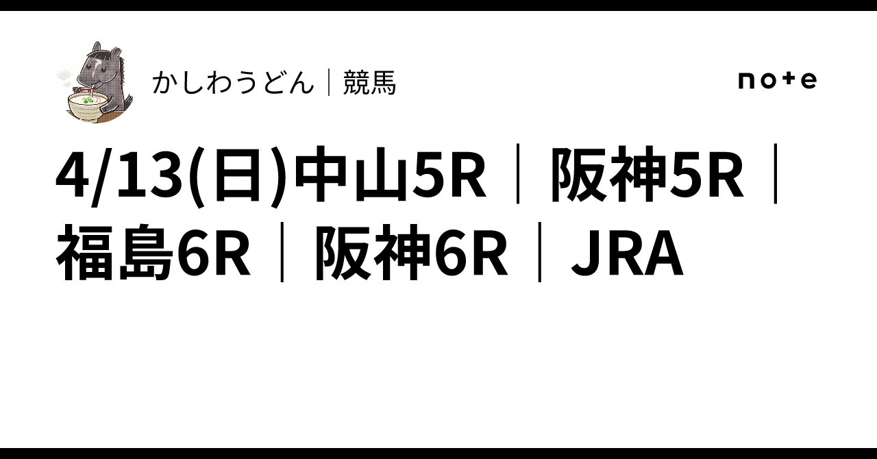 4/13(日)中山5R｜阪神5R｜福島6R｜阪神6R｜JRA｜かしわうどん｜競馬