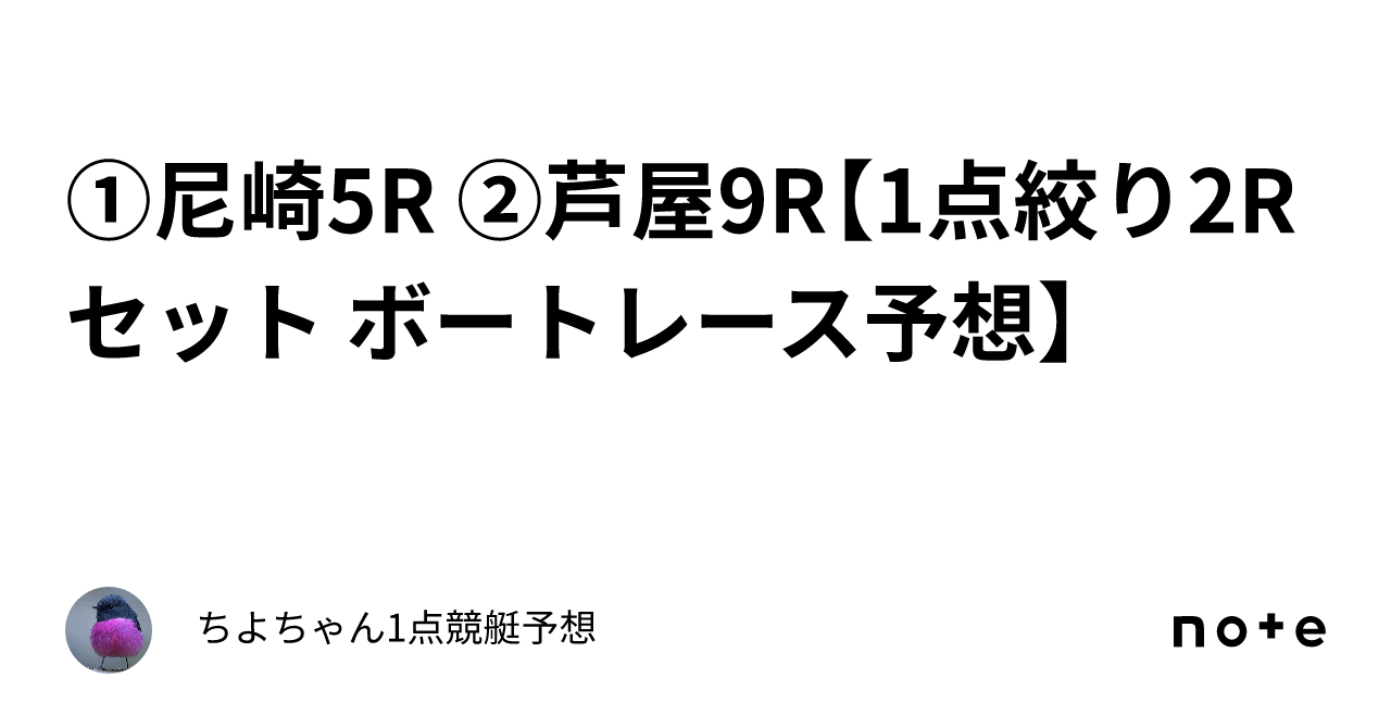 ①尼崎5R ②芦屋9R【1点絞り2Rセット ボートレース予想】 ｜ ちよちゃん1点競艇予想
