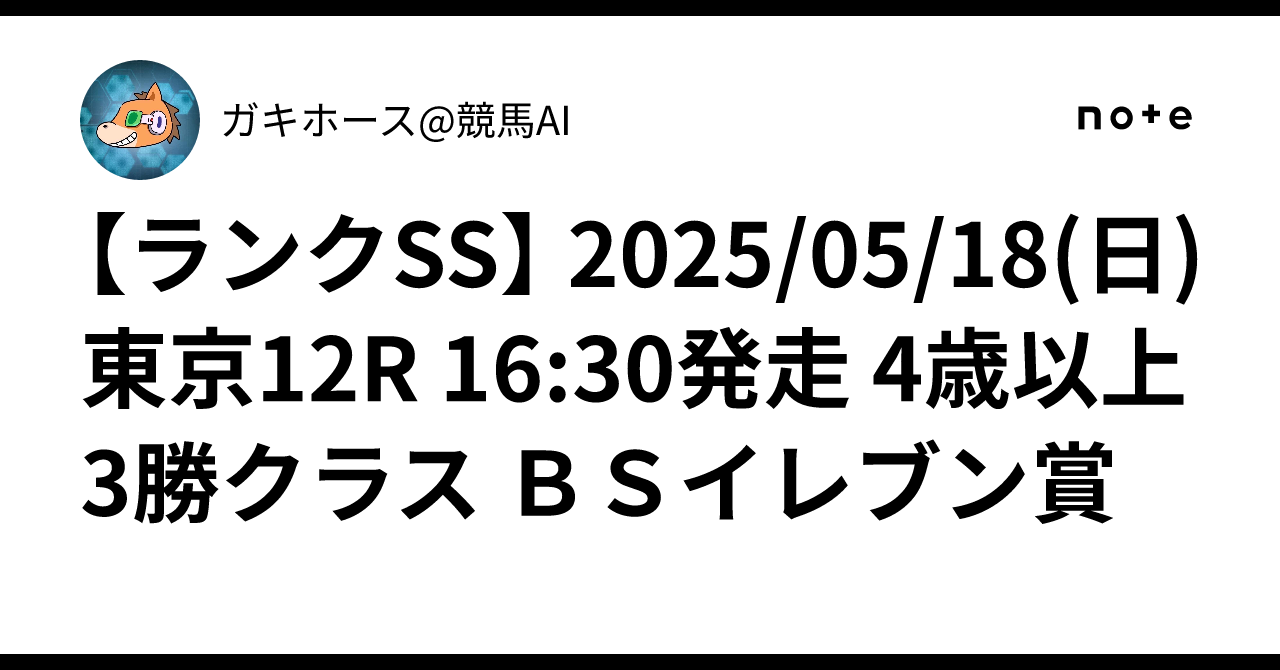 【ランクSS】 2025/05/18(日) 東京12R 16:30発走 4歳以上3勝クラス BSイレブン賞 ｜ガキホース@競馬AI