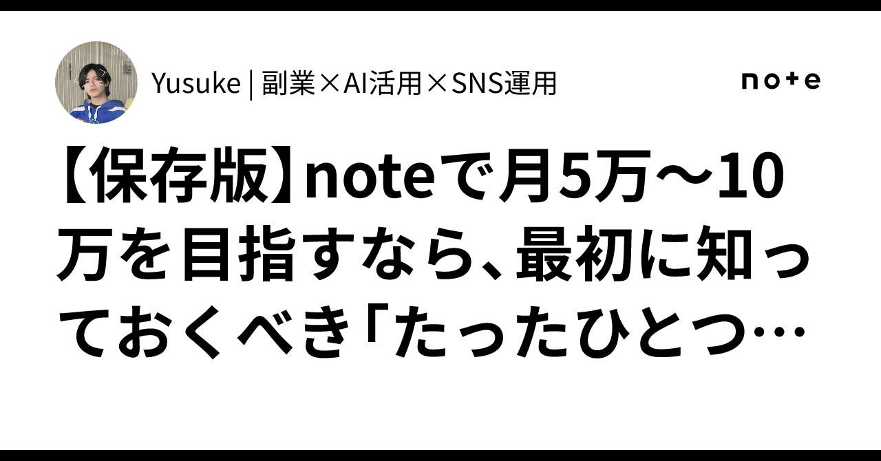 【保存版】noteで月5万〜10万を目指すなら、最初に知っておくべき「たったひとつのこと」｜Yusuke | 副業×AI活用×SNS運用
