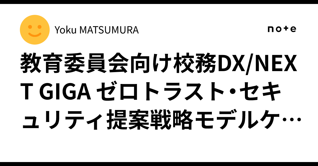 教育委員会向け校務DX/NEXT GIGA ゼロトラスト・セキュリティ提案戦略モデルケース（詳細版）｜Yoku MATSUMURA