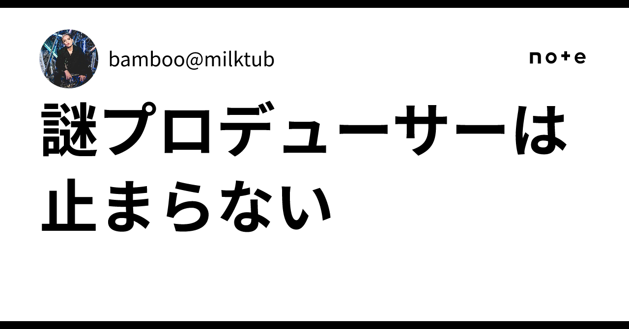 謎プロデューサーは止まらない｜bamboo@milktub
