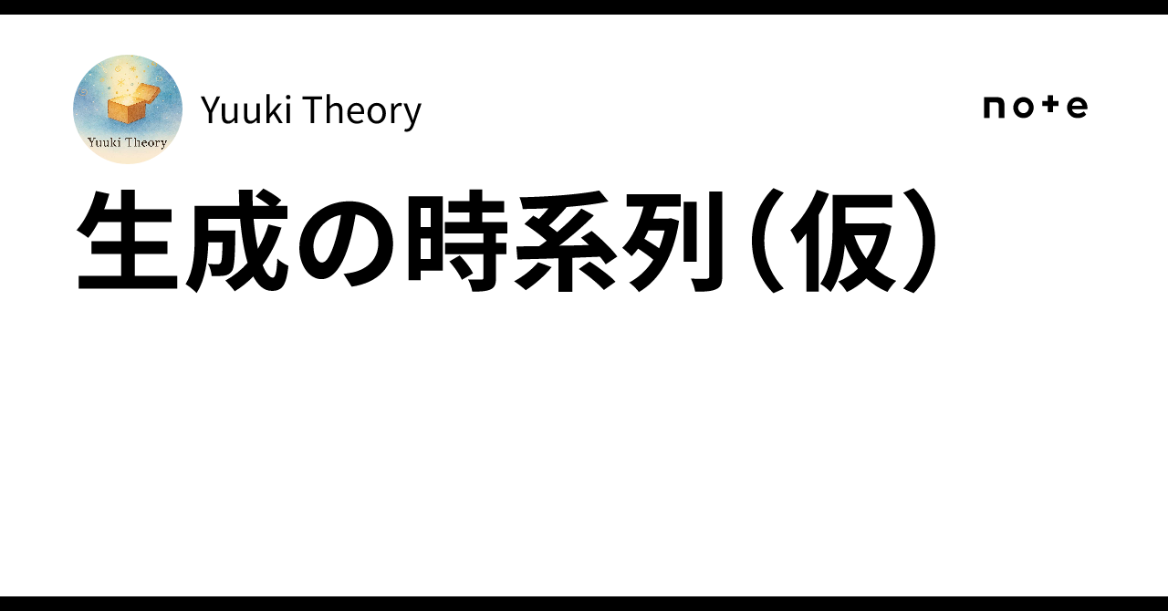 生成の時系列（仮）｜Yuuki Theory