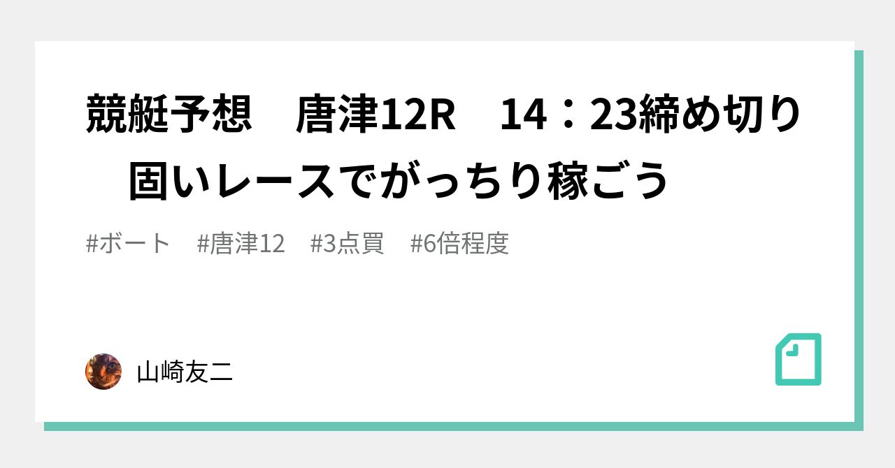 競艇予想 唐津12R 14：23締め切り 固いレースでがっちり稼ごう｜山崎友二｜note