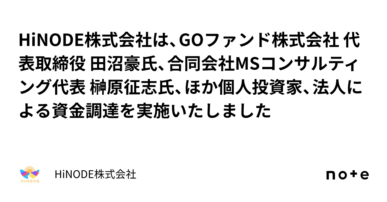 HiNODE株式会社は、GOファンド株式会社 代表取締役 田沼豪氏、合同会社MSコンサルティング代表 榊原征志氏、ほか個人投資家、法人による資金調達を実施いたしました｜HiNODE株式会社