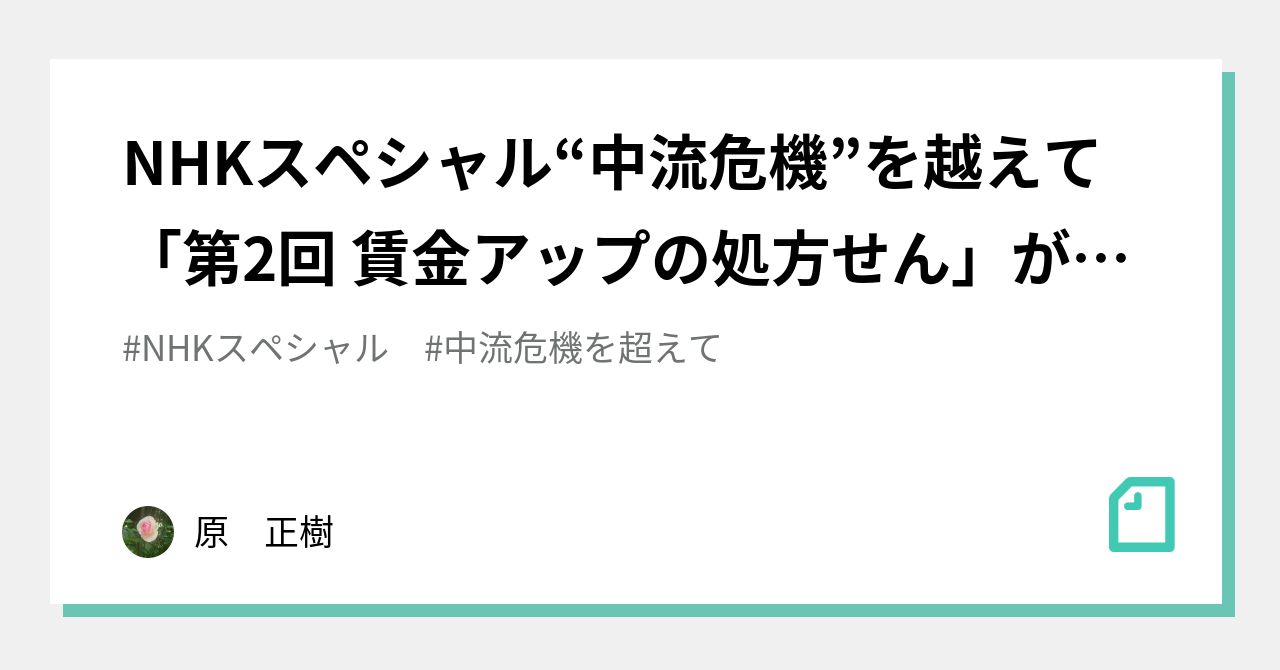 NHKスペシャル“中流危機”を越えて 「第2回 賃金アップの処方せん」が、あんまりにぼんやりした内容だったので、苦情的感想を、思わず書いてしまいました。｜原 正樹