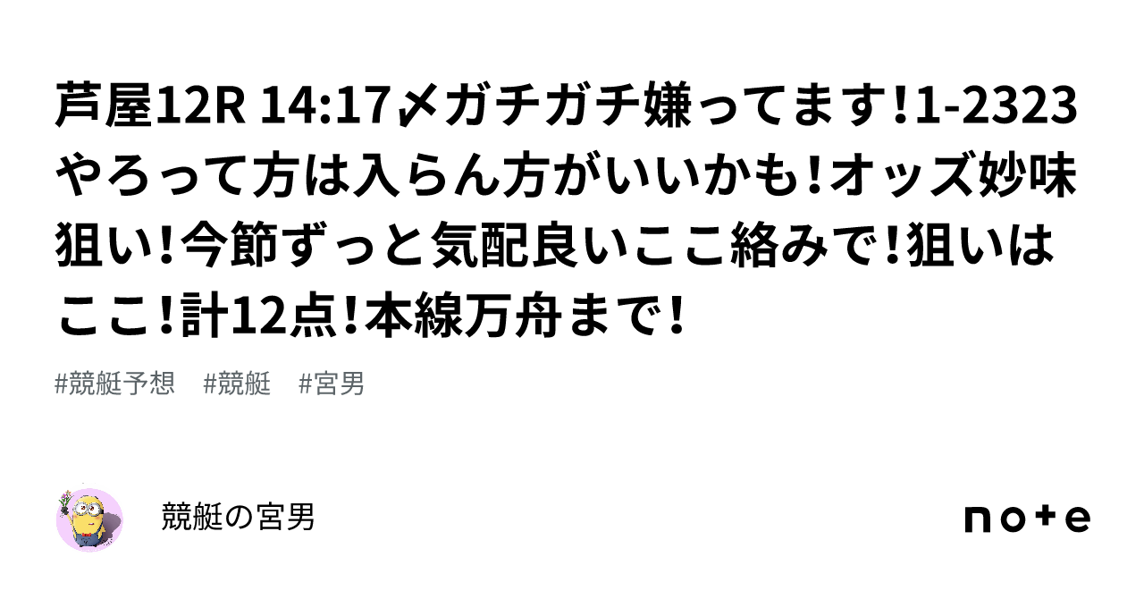 芦屋12R 14:17〆ガチガチ嫌ってます！1-2323やろって方は入らん方がいいかも！オッズ妙味狙い！今節ずっと気配良いここ絡みで！狙いはここ！計12点！本線万舟まで！｜競艇の宮男