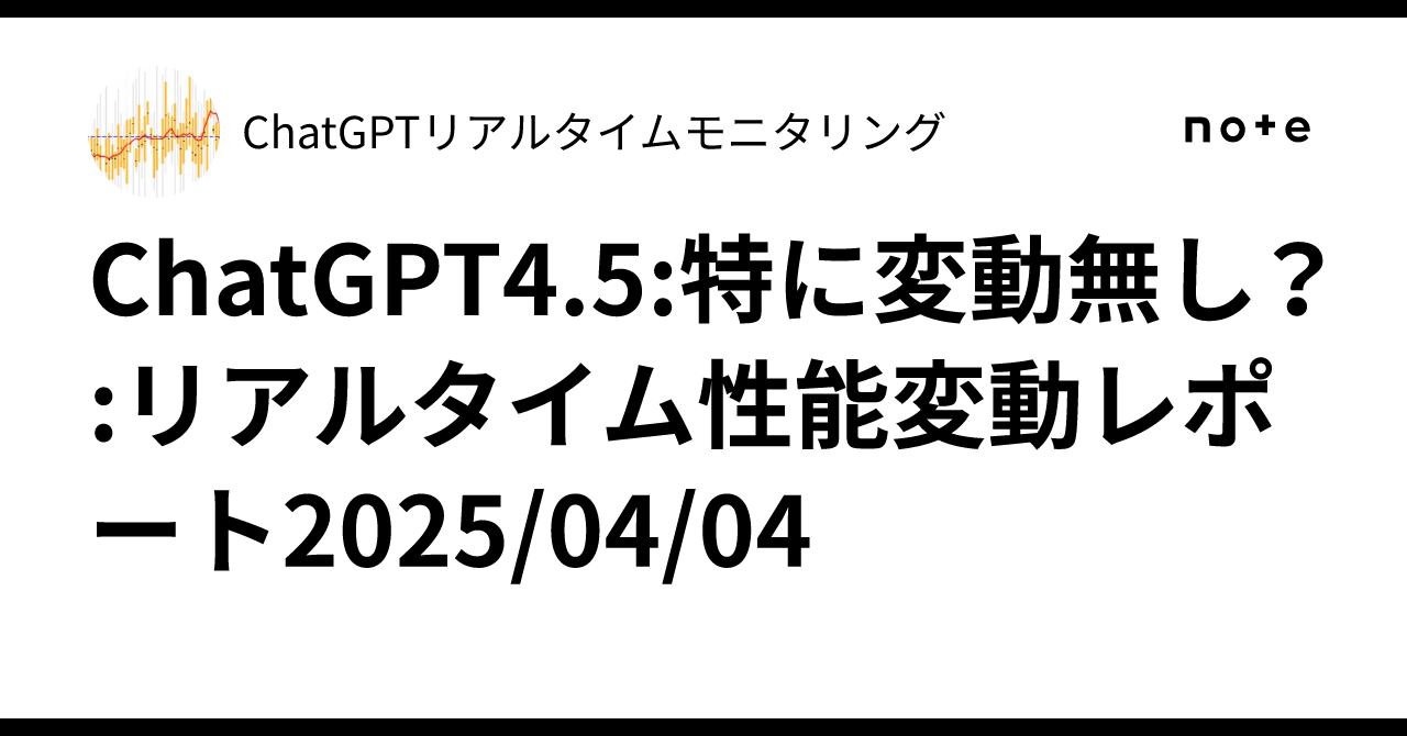 ChatGPT4.5:特に変動無し？:リアルタイム性能変動レポート2025/04/04｜ChatGPTリアルタイムモニタリング
