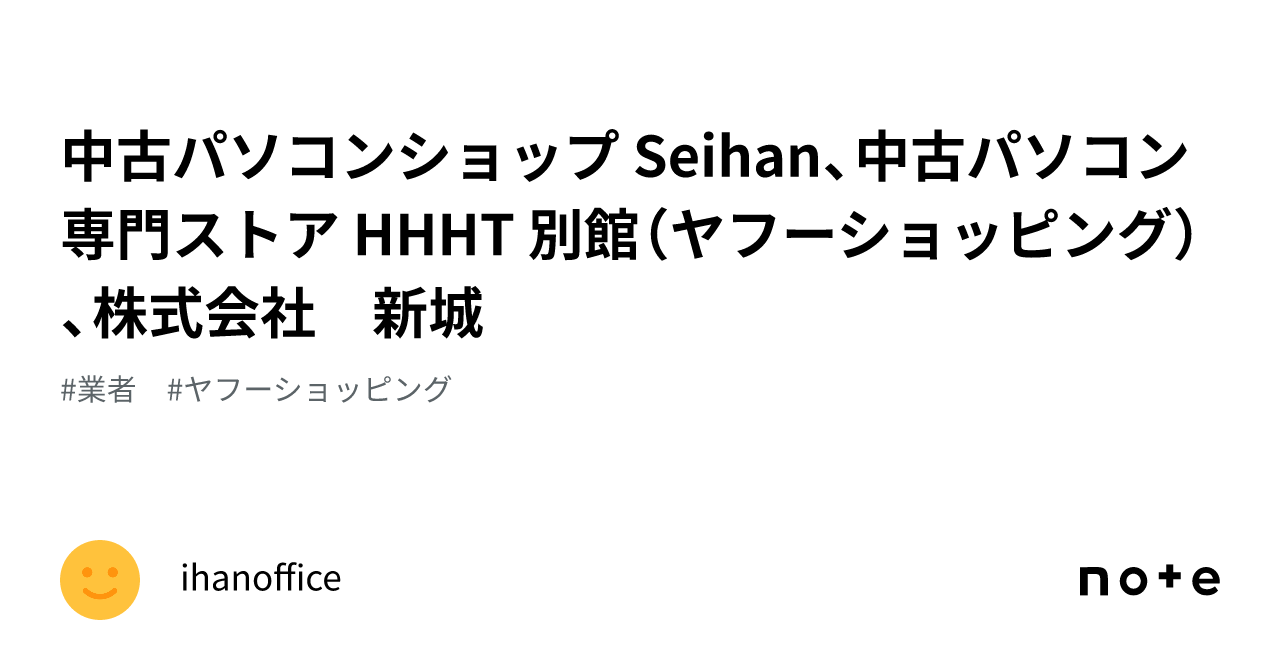 中古パソコンショップ Seihan、中古パソコン専門ストア HHHT 別館（ヤフーショッピング）、株式会社 新城｜ihanoffice