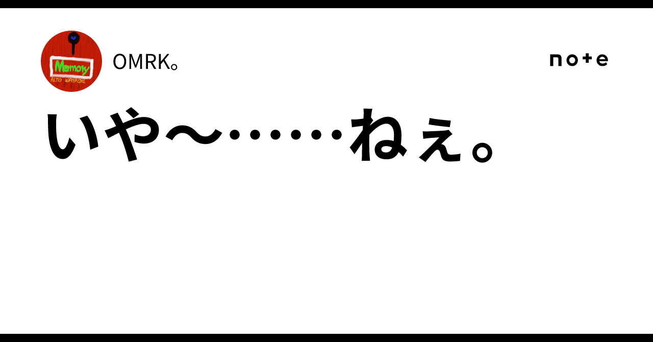 いや〜……ねぇ。｜OMRK。