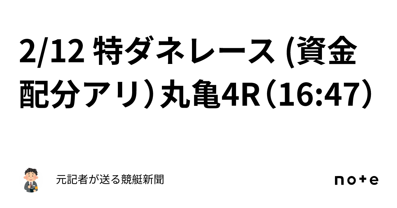 2/12 特ダネレース (資金配分アリ）丸亀4R（16:47）｜元記者が送る競艇新聞