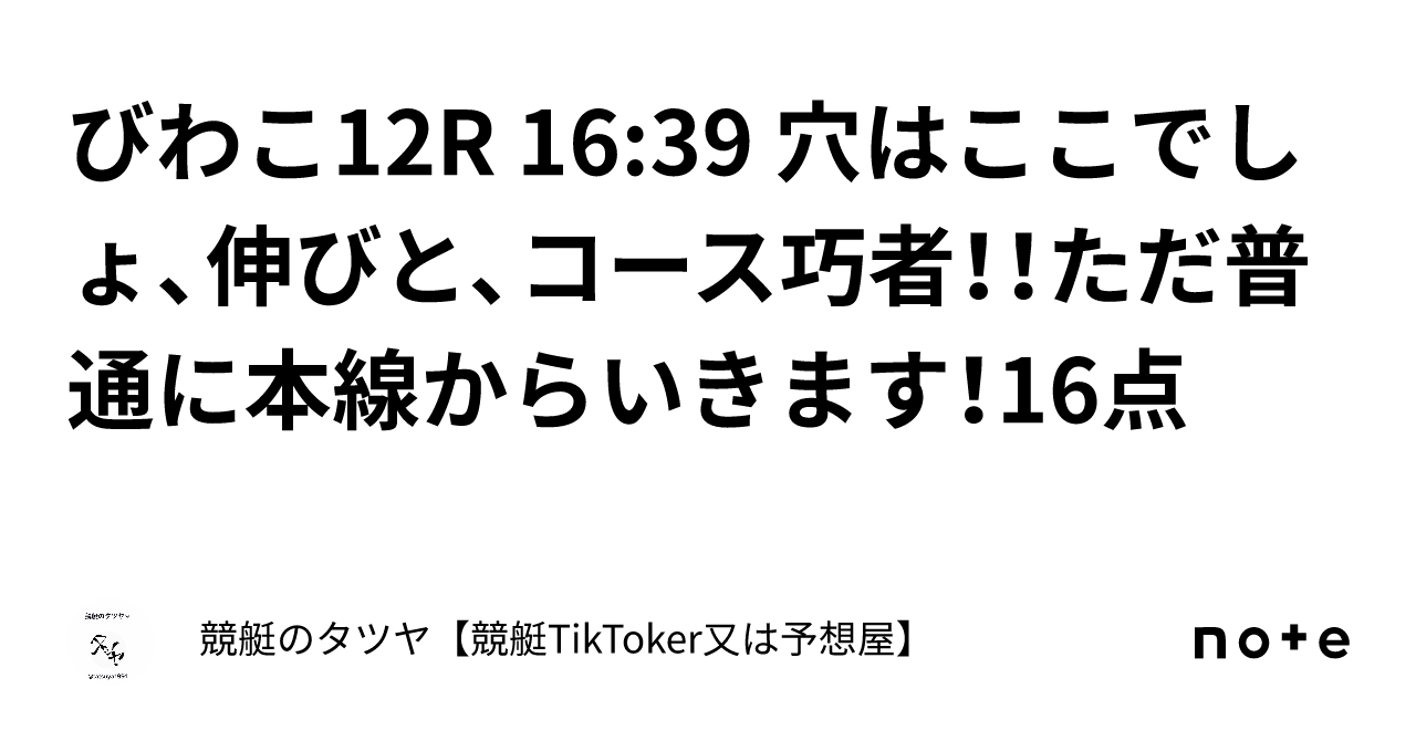 びわこ12R 16:39 穴はここでしょ、伸びと、コース巧者！！ただ普通に本線からいきます！16点｜競艇のタツヤ【競艇TikToker又は予想屋】