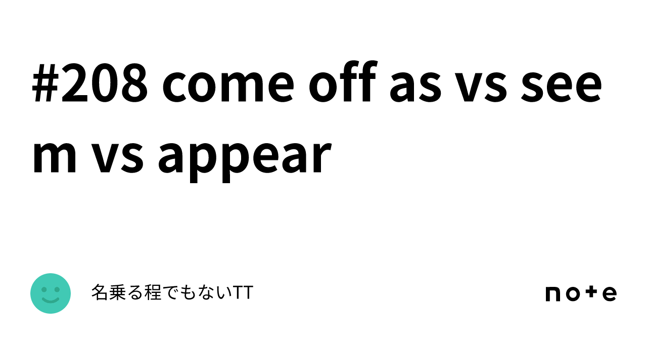 #208 come off as vs seem vs appear｜名乗る程でもないTT