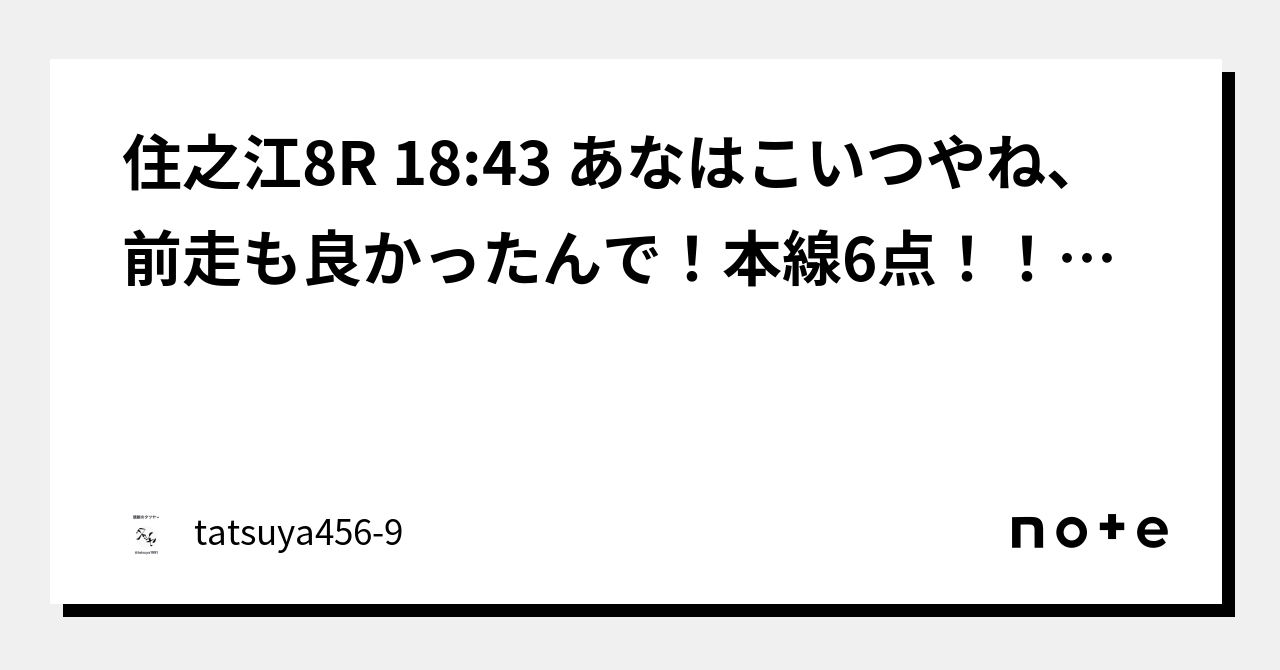 住之江8R 18:43 あなはこいつやね、前走も良かったんで！本線6点！！抑えは絶対いるところ｜tatsuya456-9｜note