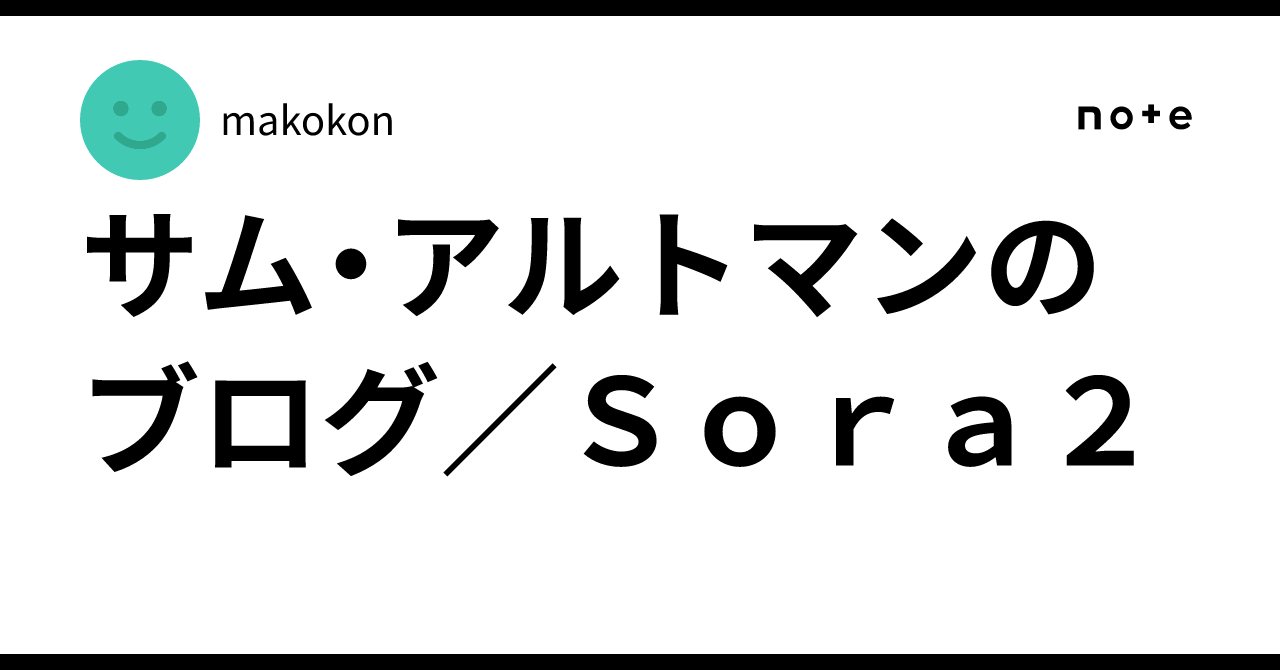 サム・アルトマンのブログ／Sora2｜makokon