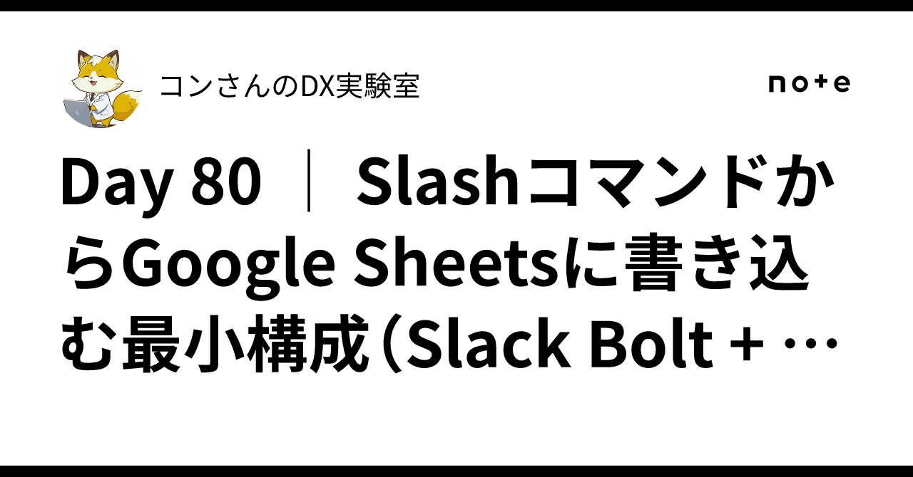 Day 80 │ SlashコマンドからGoogle Sheetsに書き込む最小構成（Slack Bolt + Flask）｜コンさんのDX実験室