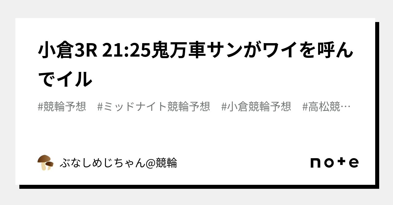 小倉3R 21:25🔥👹鬼万車サンがワイを呼んでイル👹🔥｜ぶなしめじちゃん@競輪｜note