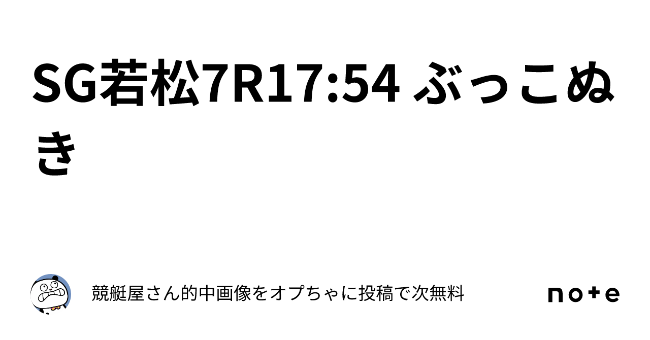 SG若松7R17:54 ぶっこぬき｜🐼競艇屋さん🐼的中画像をオプちゃに投稿で次無料