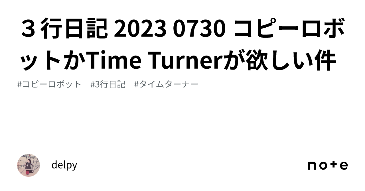 3行日記 2023 0730 コピーロボットかTime Turnerが欲しい件｜delpy