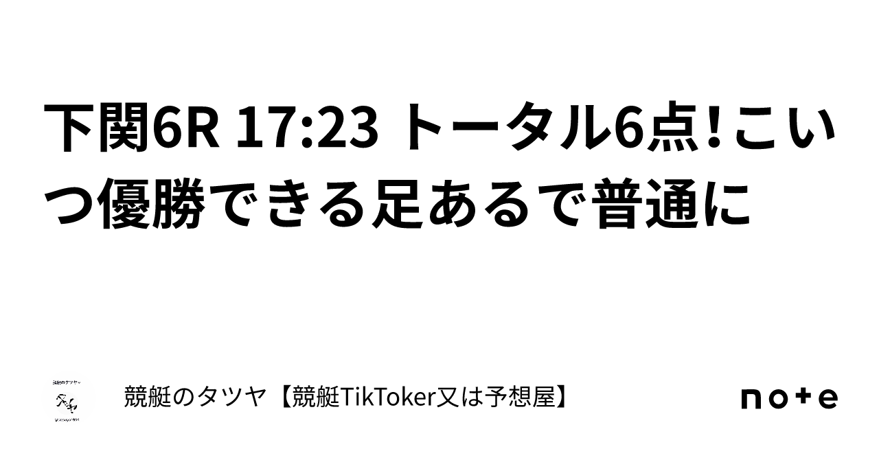 下関6R 17:23 トータル6点！こいつ優勝できる足あるで普通に｜競艇のタツヤ【競艇TikToker又は競艇予想屋】