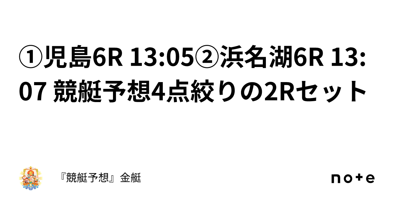 ①児島6R 13:05②浜名湖6R 13:07 🔥競艇予想🔥4点絞りの2Rセット🔥｜『競艇予想』金艇💰️
