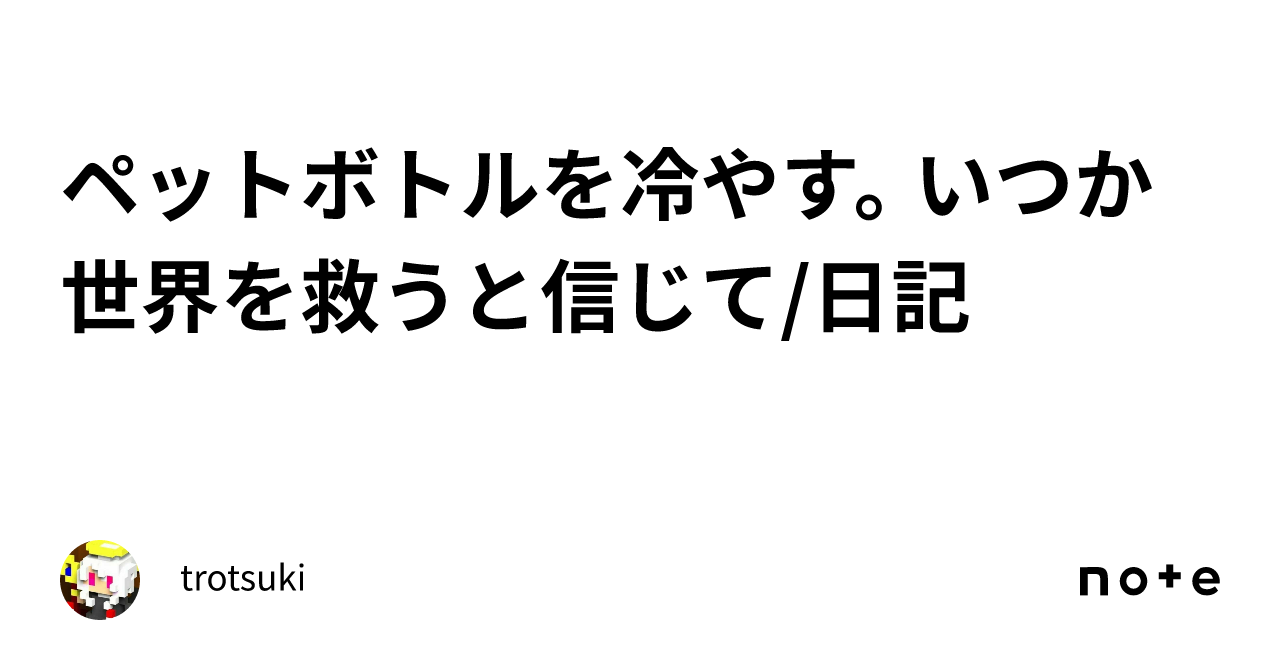 ペットボトルを冷やす。いつか世界を救うと信じて/日記｜trotsuki