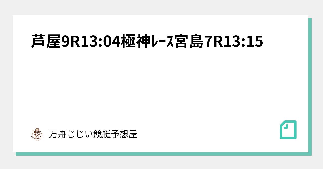 芦屋9R🔥13:04 極🔥神ﾚｰｽ 🔥宮島7R🔥13:15 🔥｜万舟爺💰競艇予想💰