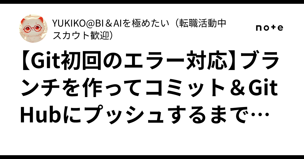 【Git初回のエラー対応】ブランチを作ってコミット＆GitHubにプッシュするまでの完全手順備忘録 ｜YUKIKO@BI＆AIを極めたい（転職活動中スカウト歓迎）