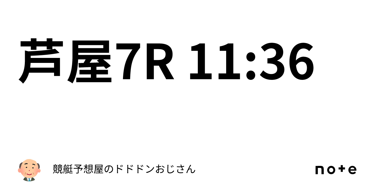 芦屋7R 11:36｜競艇予想屋のドドドンおじさん
