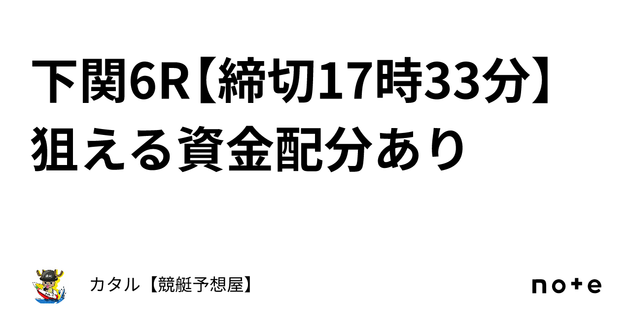 🔥🌐下関6R【締切17時33分】🔥🌐狙える🔥🌐資金配分あり｜カタル【競艇予想屋】