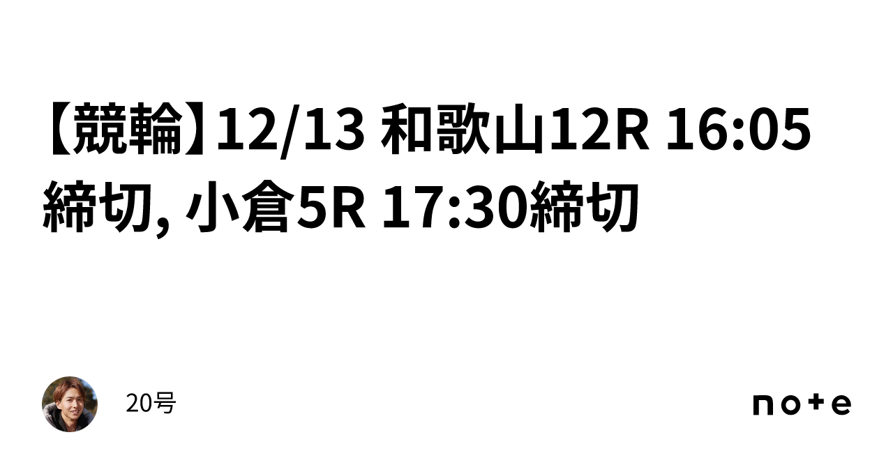 【競輪】12/13 和歌山12R 16:05締切, 小倉5R 17:30締切｜20号