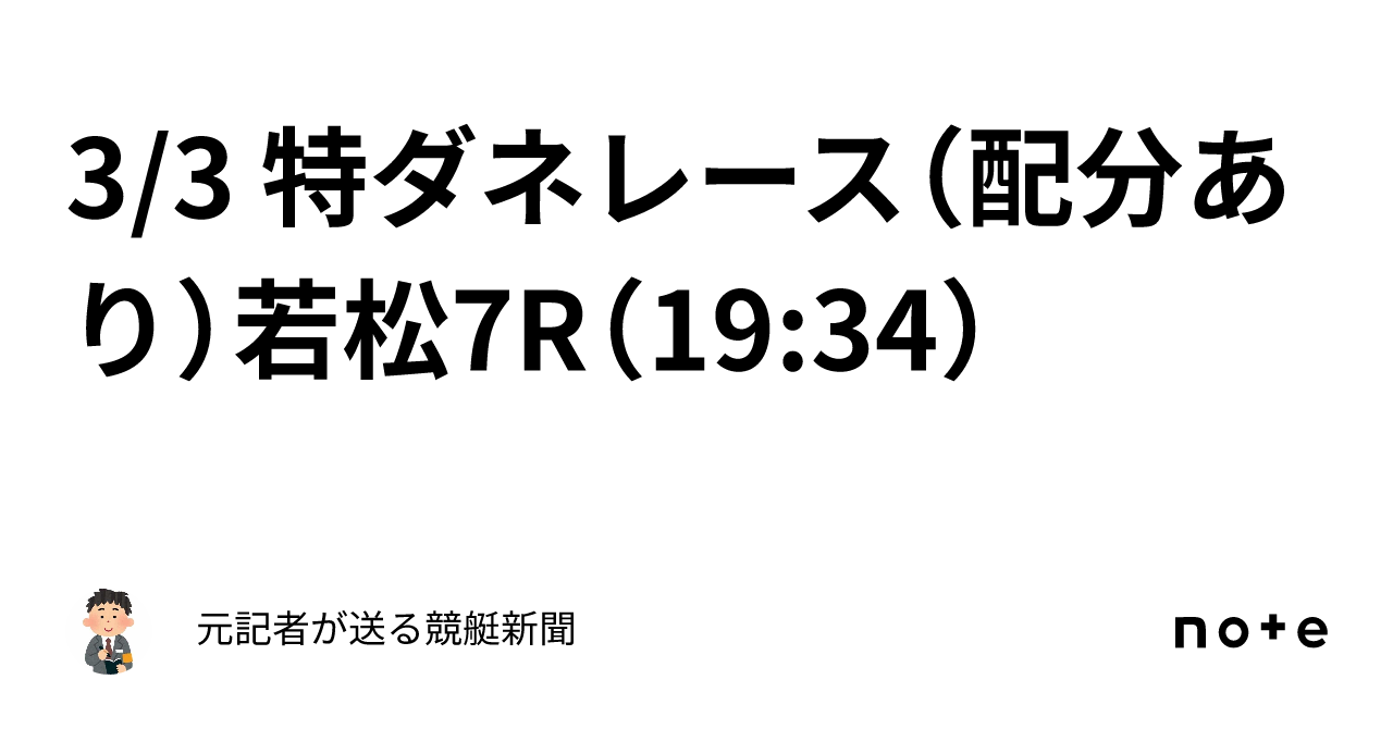 3/3 特ダネレース（配分あり）若松7R（19:34）｜元記者が送る競艇新聞