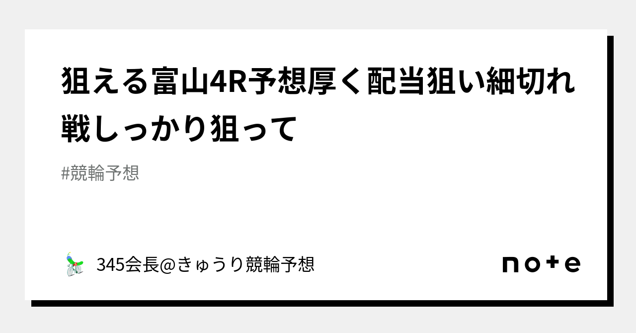 🌐狙える🌐富山4R予想🎯厚く🔥配当狙い🌈🌈🌈細切れ戦🔥しっかり🎯狙って🔥🔥🔥｜345会長@きゅうり競輪予想｜note