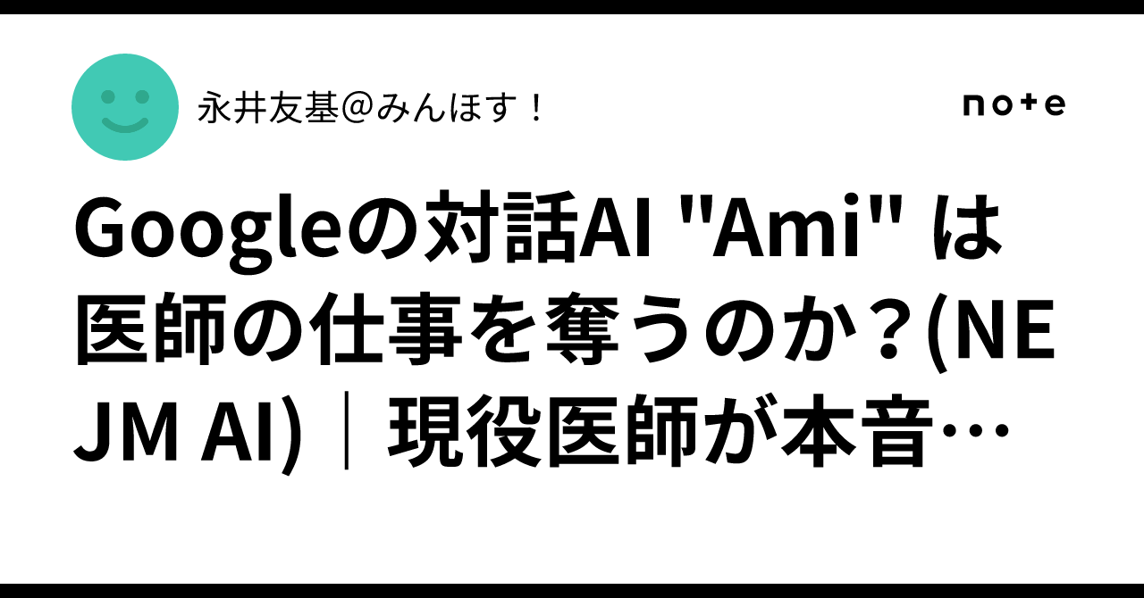Googleの対話AI "Ami" は医師の仕事を奪うのか？(NEJM AI)｜現役医師が本音で語る、僕たちのサバイバル戦略｜永井友基＠みんほす！
