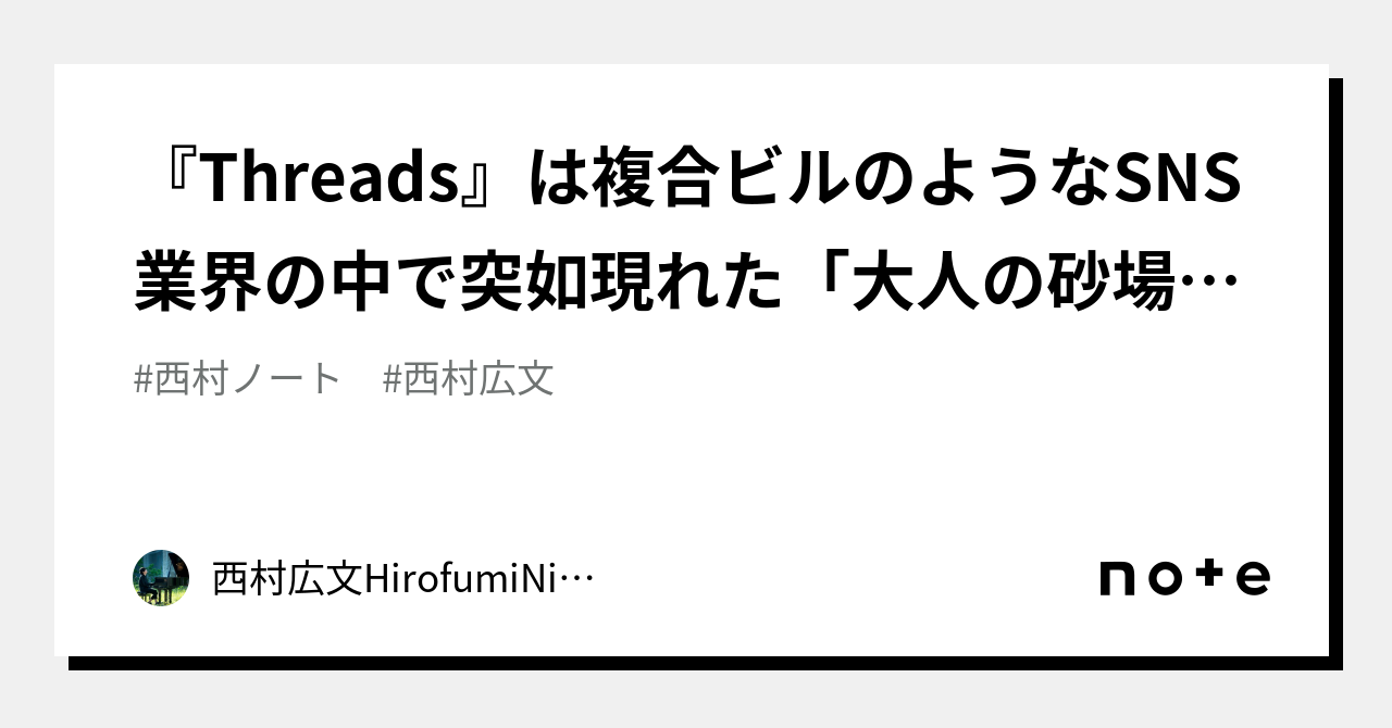 『Threads』は複合ビルのようなSNS業界の中で突如現れた「大人の砂場」という感じで今とってもおもしろい｜西村広文 HirofumiNishimura