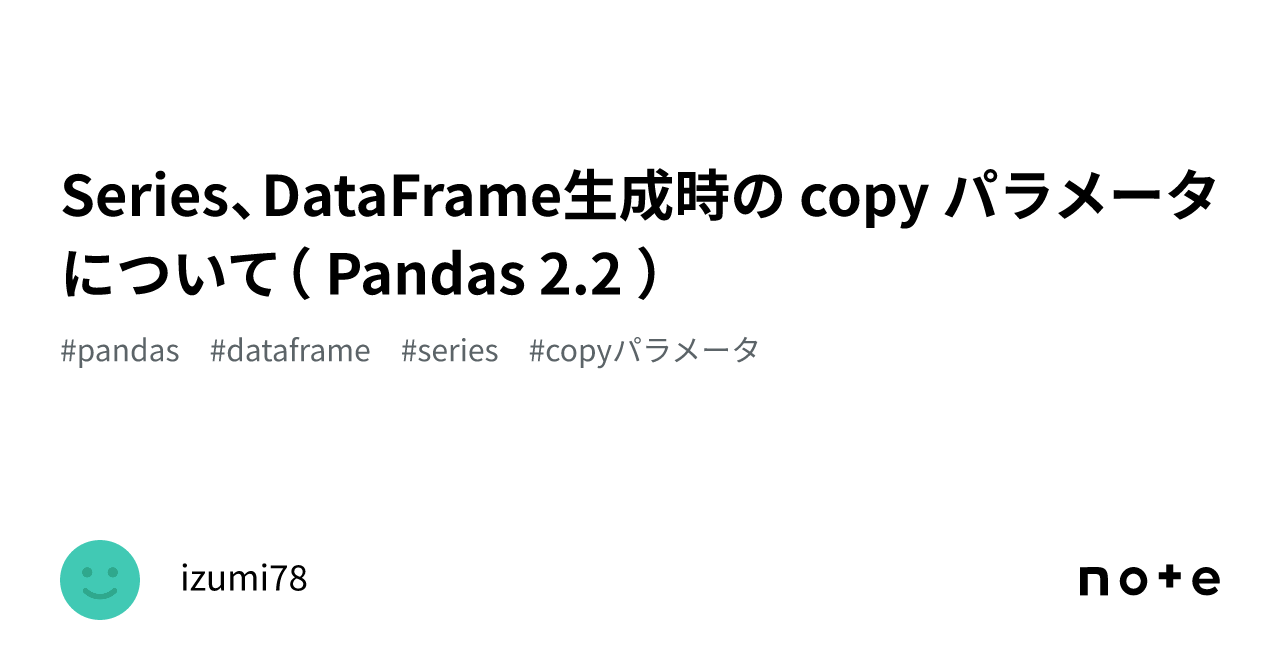 Series、DataFrame生成時の copy パラメータについて（ Pandas 2.2 ）｜izumi78